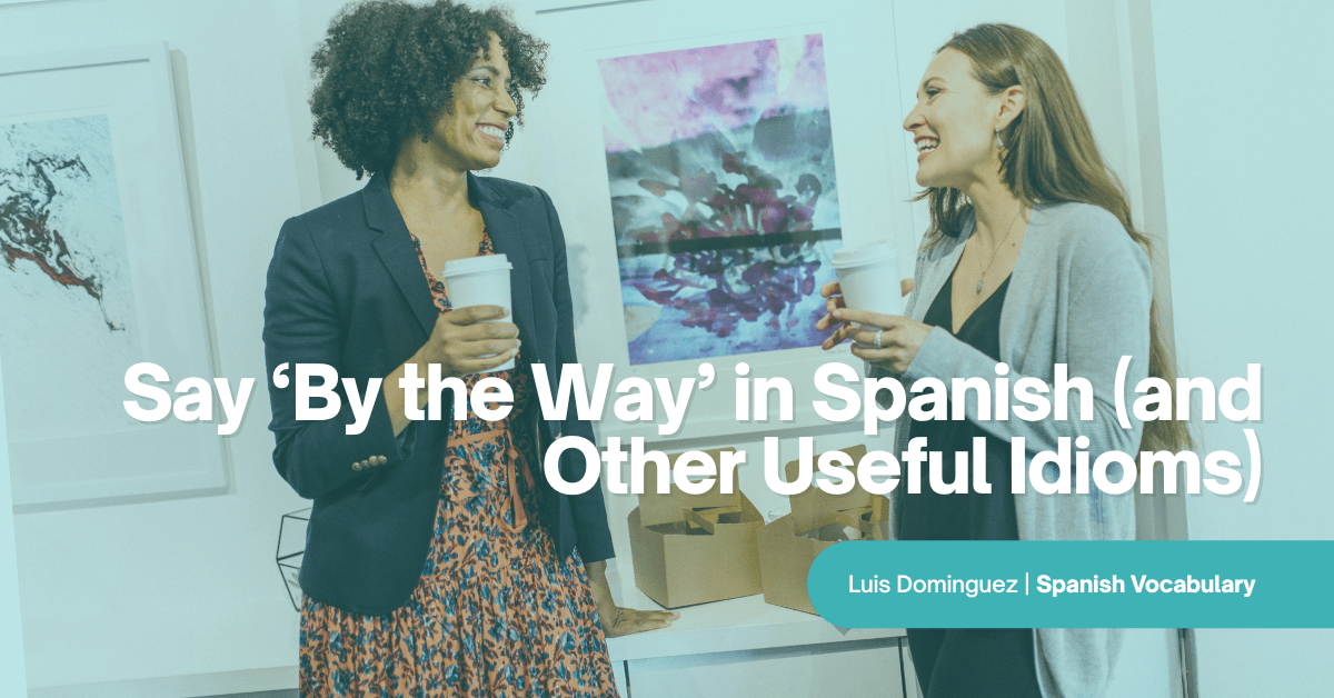 Say ‘By the Way’ in Spanish (and Other Useful Idioms for Conversation)
